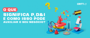 O que significa P,D&I e como isso pode auxiliar o seu negócio - Critt